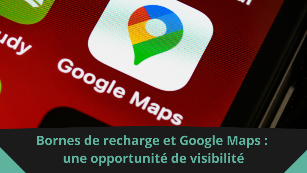 Bornes de recharge et Google Maps : une opportunité de visibilité